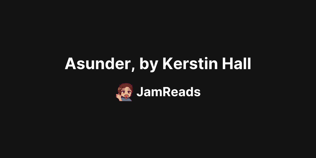 Asunder, by Kerstin Hall | JamReads - Making your TBR closer to infinite