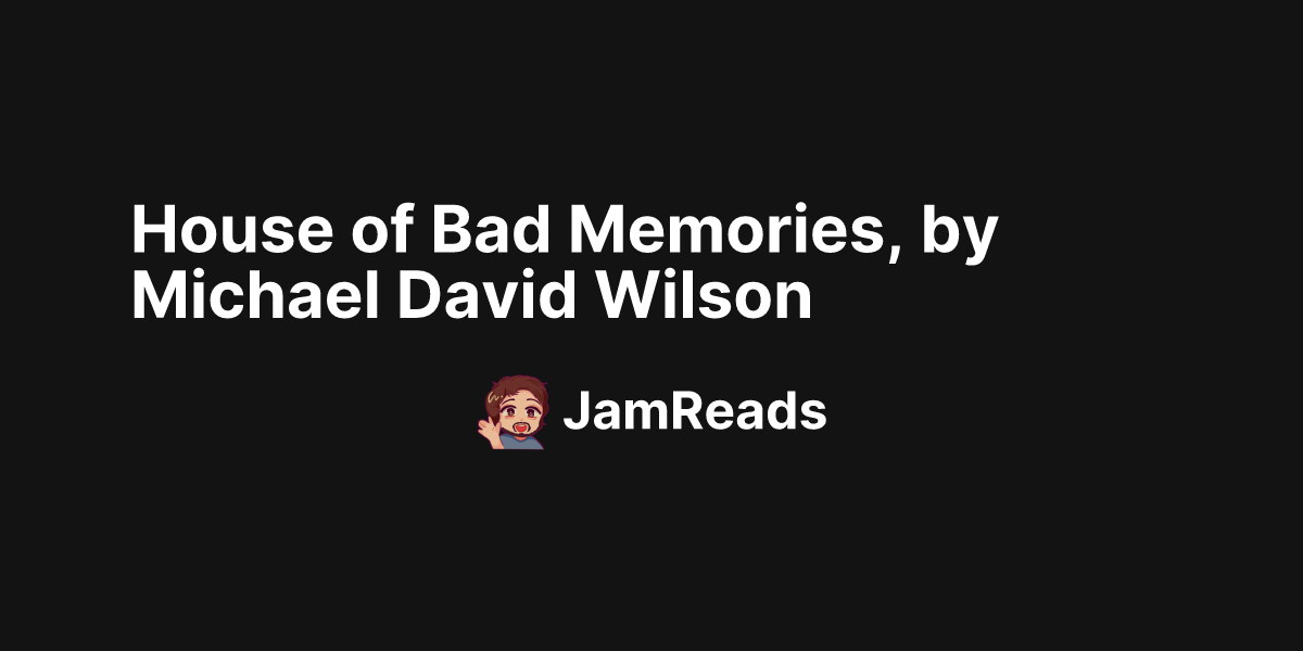 House of Bad Memories, by Michael David Wilson | JamReads - Making your TBR closer to infinite