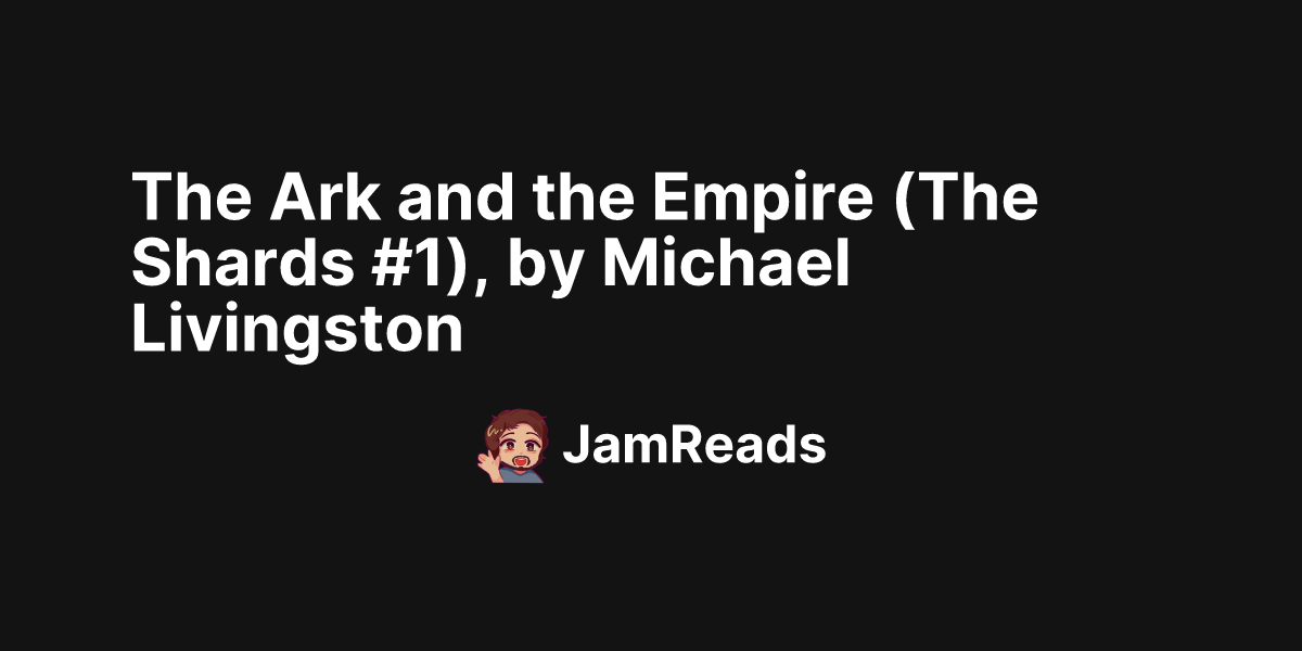 The Ark and the Empire (The Shards #1), by Michael Livingston ...