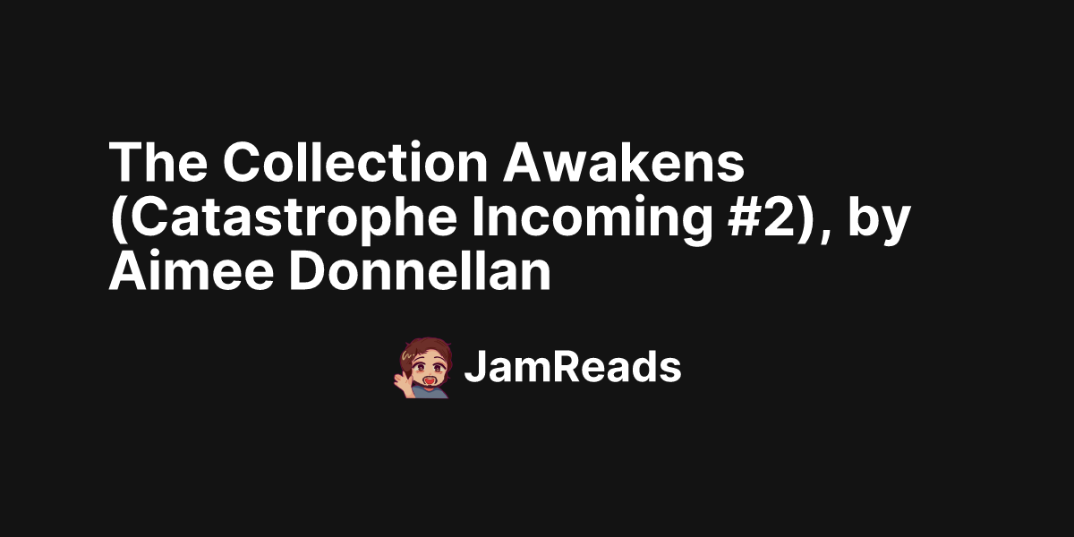 The Collection Awakens (Catastrophe Incoming #2), by Aimee Donnellan | JamReads - Making your ...