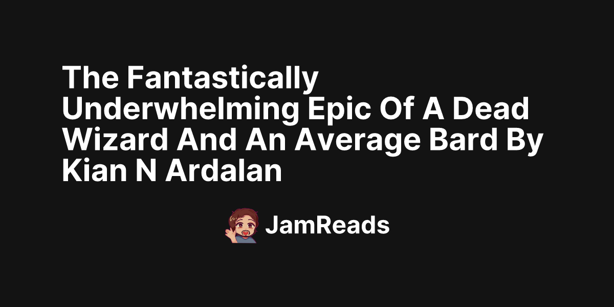 The Fantastically Underwhelming Epic Of A Dead Wizard And An Average Bard By Kian N Ardalan ...