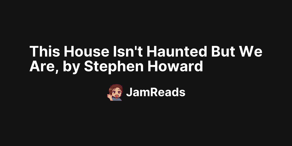 This House Isn't Haunted But We Are, by Stephen Howard | JamReads - Making your TBR closer to ...