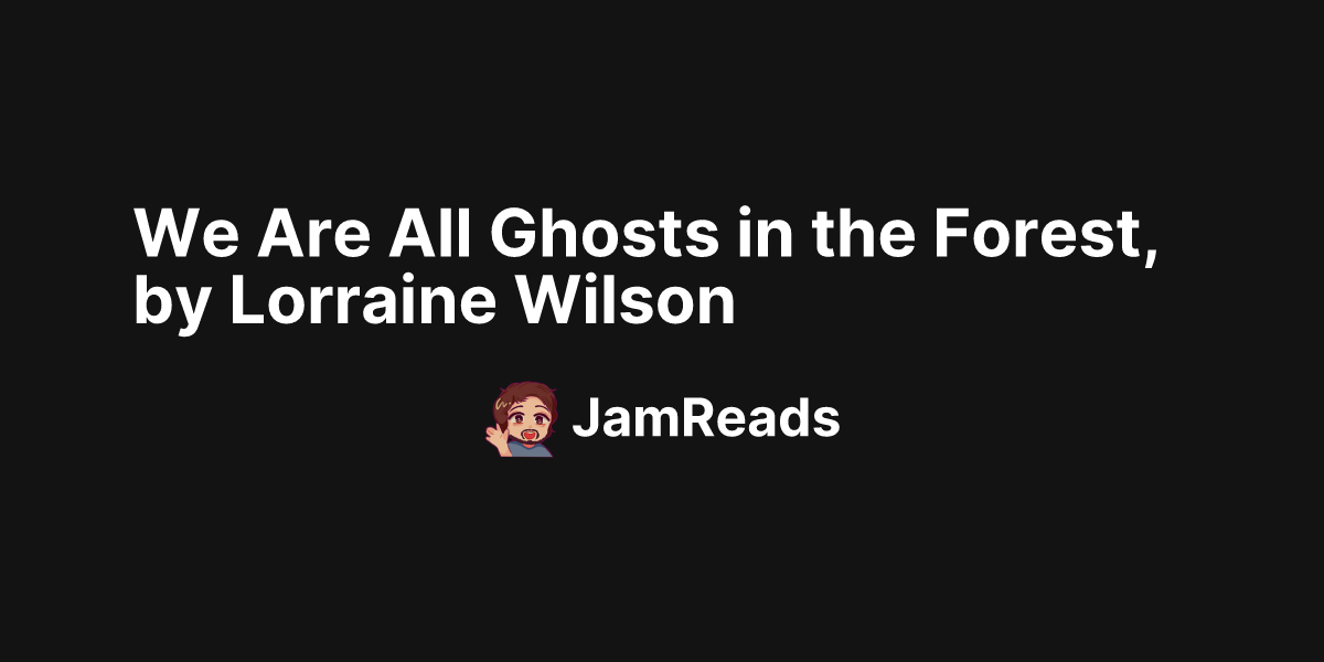 We Are All Ghosts in the Forest, by Lorraine Wilson | JamReads - Making your TBR closer to infinite